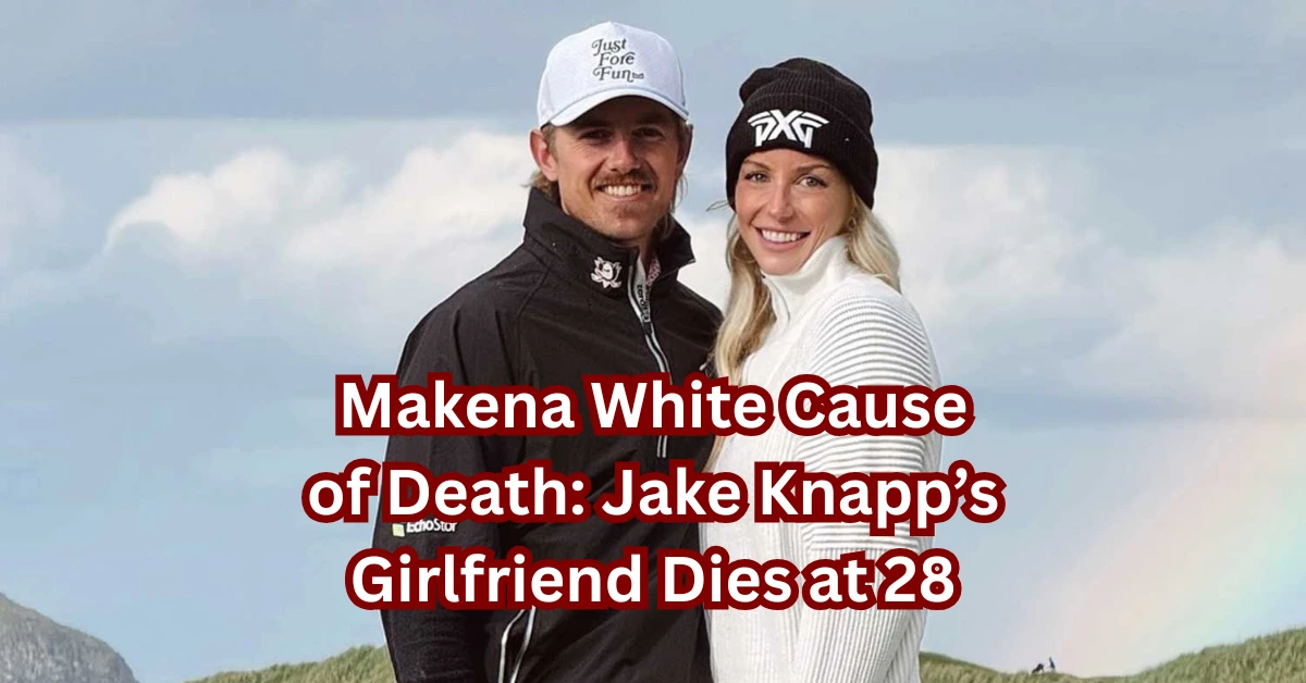 Makena White Cause of Death: Jake Knapp’s Girlfriend Dies at 28